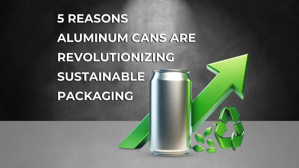 Aluminium Cans are Revolutionizing Packaging: 5 Incredible Reasons why